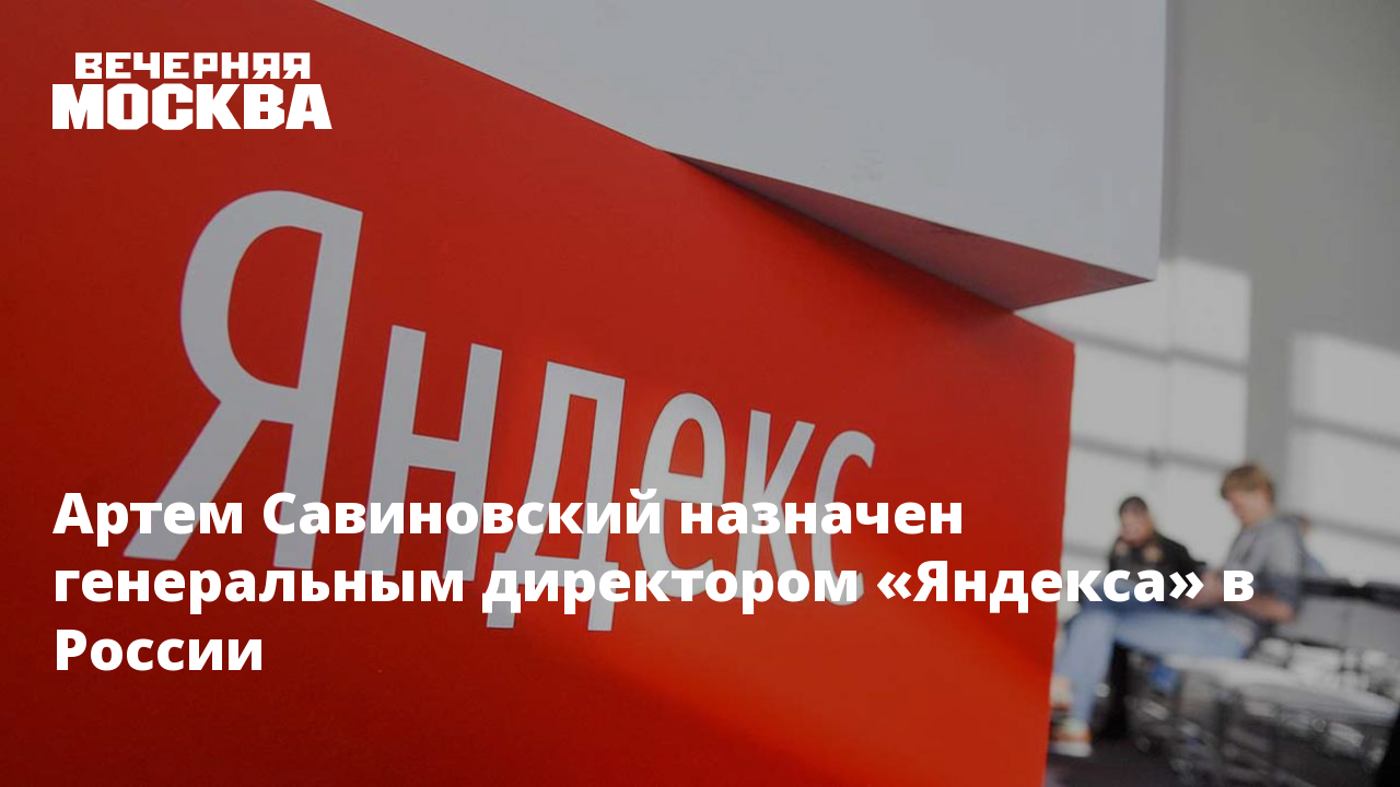 Артем Савиновский назначен генеральным директором «Яндекса» в России